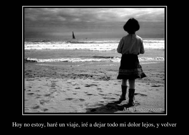 Hoy no estoy, haré un viaje, iré a dejar todo mi dolor lejos, y volver Hoy no estoy, haré un viaje, iré a dejar todo mi dolor lejos, y volver